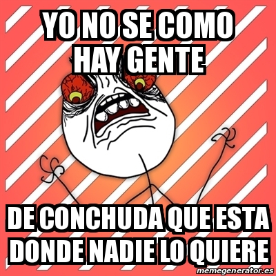 Meme I Hate - Yo no se como hay gente de Conchuda que esta donde nadie ...