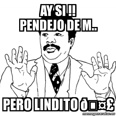 Meme Ay Si - Ay si !! Pendejo de m.. PERO LINDITO ðŸ¤£ - 30832262