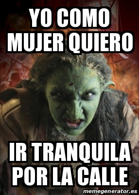 Meme Personalizado - Yo como mujer quiero ir tranquila por la calle ...