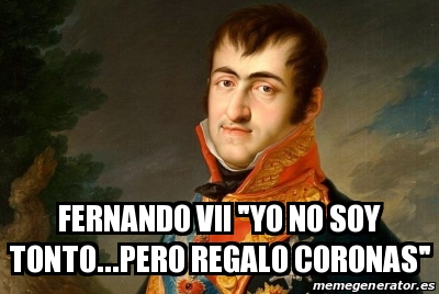 Meme Personalizado - FERNANDO VII "YO NO SOY TONTO...PERO REGALO ...