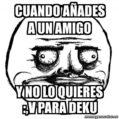 Meme Me Gusta - cuando aÃ±ades a un amigo y no lo quieres :,v para deku ...