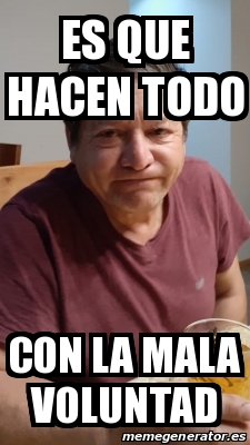 Meme Personalizado - Es que hacen todo Con la mala voluntad - 30834531