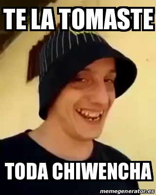Meme Personalizado - TE LA TOMASTE TODA CHIWENCHA - 30838013