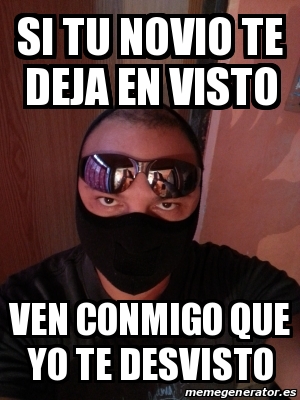 Meme Personalizado - si tu novio te deja en visto ven conmigo que yo te ...