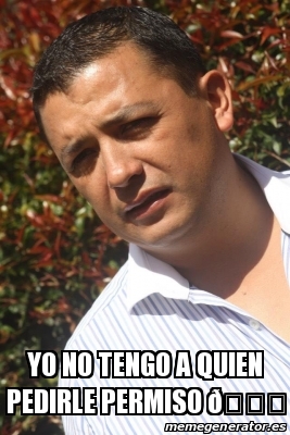 Meme Personalizado - Yo no tengo a quien pedirle permiso ðŸ™ - 30838679