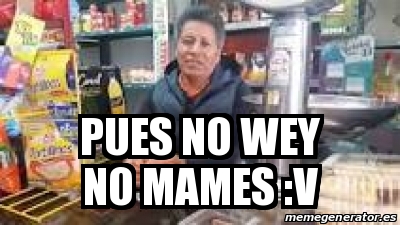 Meme Personalizado - pues no wey no mames :v - 30839737