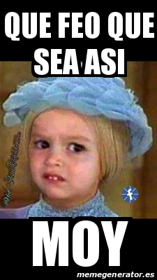 Meme Personalizado - Que feo que sea asi Moy - 30839837