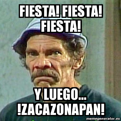 Meme Personalizado - FIESTA! FIESTA! FIESTA! Y LUEGO... !ZACAZONAPAN ...