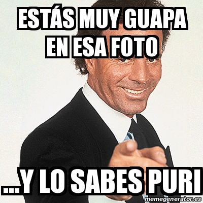 Meme Julio Iglesias - EstÃ¡s muy guapa en esa foto ...y lo sabes Puri ...