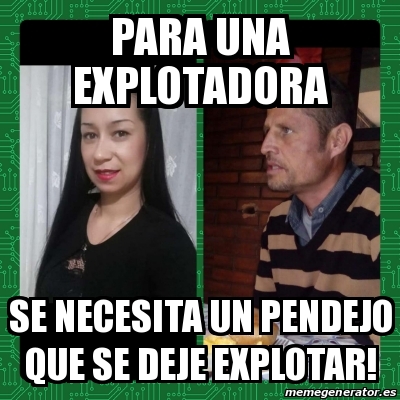 Meme Personalizado - Para una explotadora Se necesita un pendejo que se ...