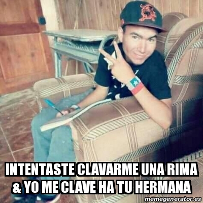 Meme Personalizado - INTENTASTE CLAVARME UNA RIMA & YO ME CLAVE HA TU ...