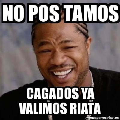 Meme Yo Dawg - no pos tamos cagados ya valimos riata - 30845209