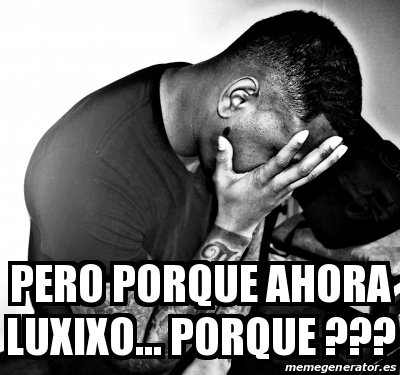 Meme Personalizado - PERO PORQUE AHORA LUXIXO... PORQUE ??? - 30845972