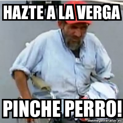 Meme Personalizado - Hazte a la verga Pinche perro! - 30849242
