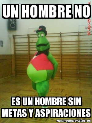Meme Personalizado - Un hombre no Es un hombre sin metas y aspiraciones ...