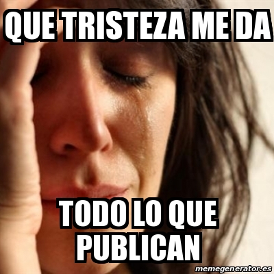 Meme Problems - Que tristeza me da todo lo que publican - 30856841