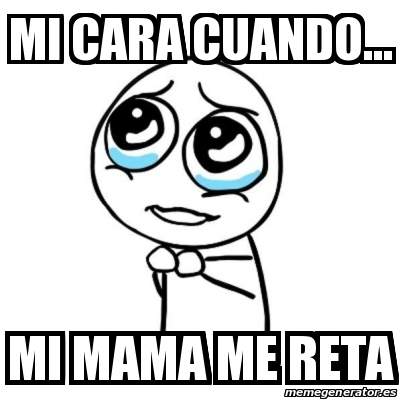 Meme Por favor - mi cara cuando... mi mama me reta - 30857884