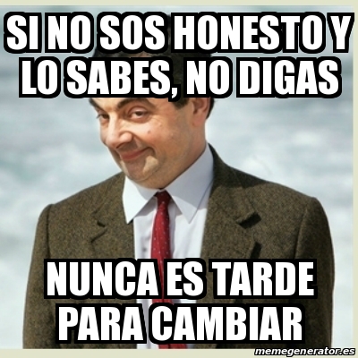 Meme Mr Bean - si No sos honesto y lo sabes, no digas nunca es tarde ...