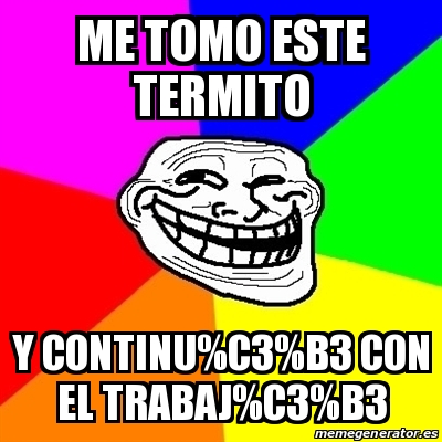 Meme Troll - Me tomo este termito Y continu%C3%B3 con el trabaj%C3%B3 ...