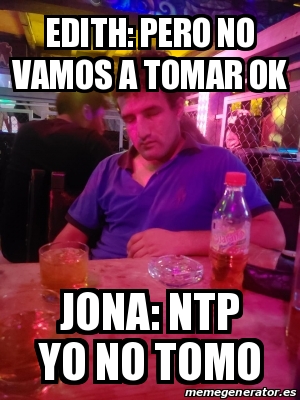 Meme Personalizado - Edith: pero no vamos a tomar ok Jona: ntp yo no ...
