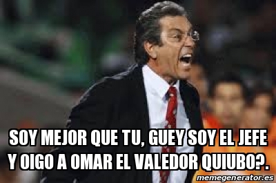 Meme Personalizado - SOY MEJOR QUE TU, GUEY SOY EL JEFE Y OIGO A OMAR ...