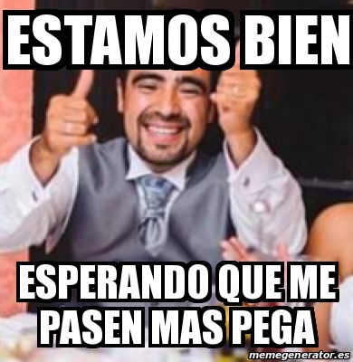 Meme Personalizado - Estamos bien Esperando que me pasen mas pega ...