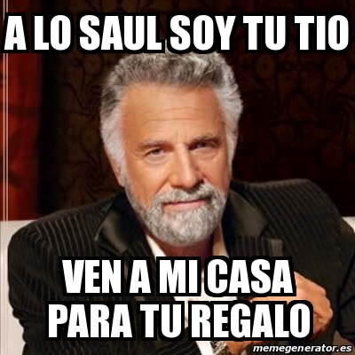 Meme Most interesting man - a lo saul soy tu tio ven a mi casa para tu ...
