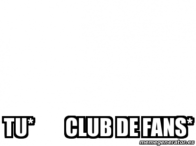 Meme Personalizado - tu* cLUB DE FANS* - 30868073