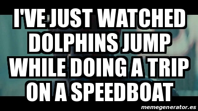Meme Personalizado - I've just watched Dolphins jump while doing a trip ...