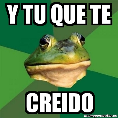 Meme Foul Bachelor Frog - y tu que te creido - 30882054