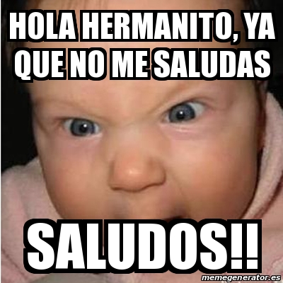 Meme Bebe furioso - Hola hermanito, ya que no me saludas Saludos ...