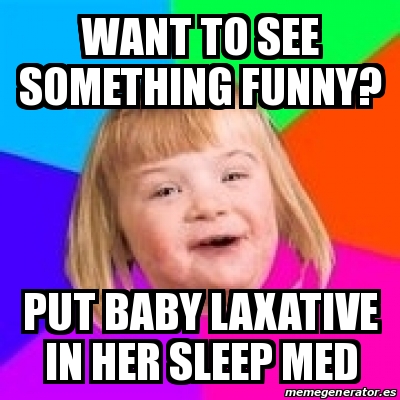 Meme Retard Girl - Want to see something funny? Put baby laxative in ...