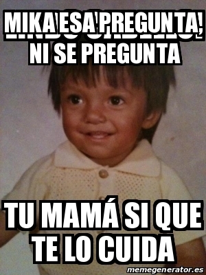 Meme Personalizado - MIKA ESA PREGUNTA, NI SE PREGUNTA - 30893617