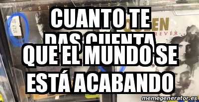 Meme Personalizado - Cuanto te das cuenta Que el mundo se estÃ ...
