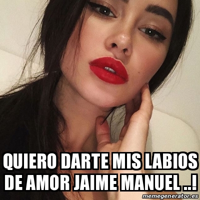 Meme Personalizado - QUIERO DARTE MIS LABIOS DE AMOR JAIME MANUEL ...