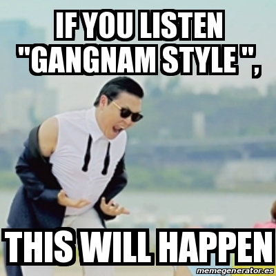 Meme Gangnam Style - if you listen "gangnam style ", this will happen ...
