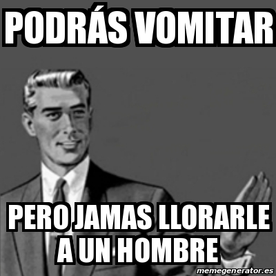 Meme Correction Guy - podrÃ¡s vomitar pero jamas llorarle a un hombre ...