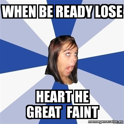 Meme Annoying Facebook Girl - when be ready lose heart he great faint ...