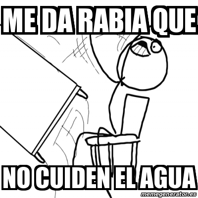 Meme Desk Flip Rage Guy - me da RABIA que no cuiden el agua - 30906017