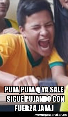 Meme Personalizado - puja,puja q ya sale sigue pujando con fuerza jajaj ...