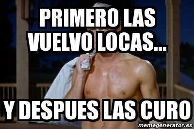 Meme Personalizado - Primero las vuelvo locas... Y despues las curo ...