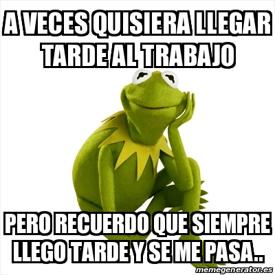 Meme Kermit the frog - A veces quisiera llegar tarde al trabajo Pero ...