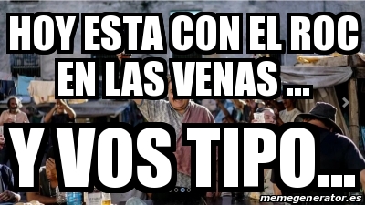 Meme Personalizado - Hoy esta con el roc en las venas ... y vos tipo ...