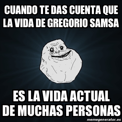Meme Forever Alone - Cuando te das cuenta que la vida de Gregorio Samsa ...