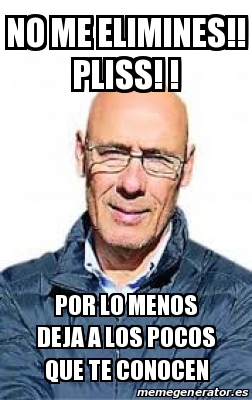 Meme Personalizado - No me elimines!! pliss! ! por lo menos deja a los ...