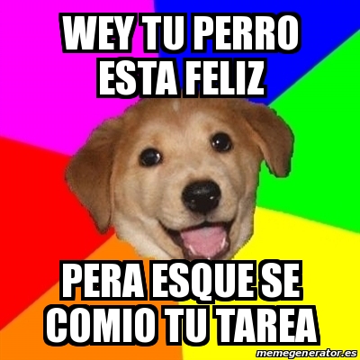 Meme Advice Dog - wey tu perro esta feliz pera esque se comio tu tarea ...