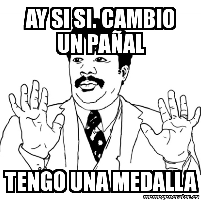 Meme Ay Si - Ay si si. Cambio un paÃ±al Tengo una medalla - 30913419