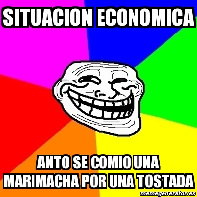 Meme Troll - Situacion economica Anto se comio una marimacha por una ...