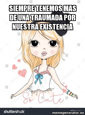 Meme Personalizado - Siempre tenemos mas de una traumada por nuestra ...