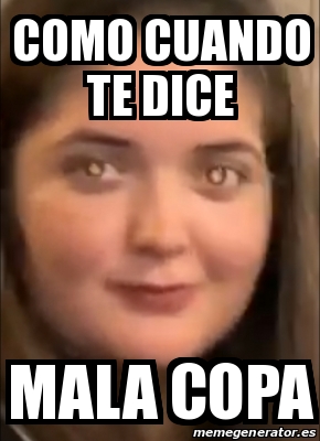 Meme Personalizado - Como cuando te dice Mala copa - 30919822